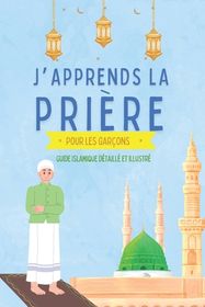 J'apprends la pri re pour les gar ons: Guide islamique d taill et illustr pour apprendre faire ...