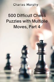 500 Difficult Chess Puzzles with Multiple Moves, Part 4: Winning Chess ...