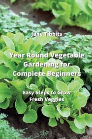 Year Round Vegetable Gardening for Complete Beginners: Easy Steps to ...