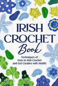Irish Crochet Book: Techniques of How to Irish Crochet and Get Creative ...