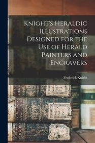 Knight's Heraldic Illustrations Designed for the use of Herald Painters ...