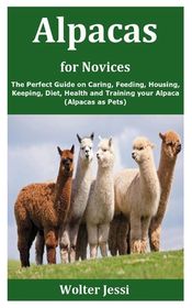 Alpacas for Novices: The Perfect Guide on Caring, Feeding, Housing ...