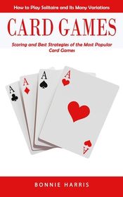 Card Games: How to Play Solitaire and Its Many Variations (Scoring and ...