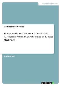 Schreibende Frauen im Sp?tmittelalter. Klosterreform und Schriftlichkeit in Kloster Medingen ...