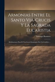 Armonias Entre El Santo Via-Crucis Y La Sagrada Eucaristia: Meditaciones Para El Via-Crucis ...