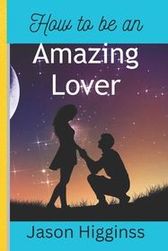 How to Be an Amazing Lover: 12 strategies for men to build strong ...