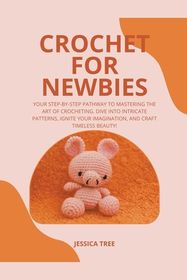 Crochet for Newbies: Your Step-by-Step Pathway to Mastering the Art of Crocheting. Dive into ...