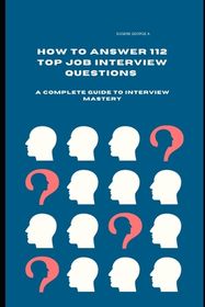 How to Answer 112 Top Job Interview Questions: A Complete Guide to Interview Mastery: How to ...