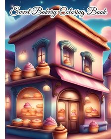 Sweet Bakery Coloring Book: My Adorable Bakery Shop, The Joyful Everyday, Delicious Sweets ...