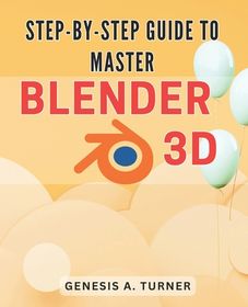 Step-by-Step Guide to Master Blender 3D: The Ultimate Handbook for ...