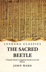 The Sacred Beetle A Popular Treatise on Egyptian Scarabs in Art and ...