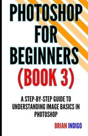 Photoshop for Beginners (Book 3): A step-by-step guide to understanding ...