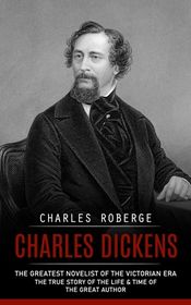 Charles Dickens: The Greatest Novelist of the Victorian Era (The True ...