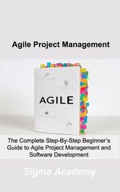 Agile Project Management: The Complete Step-By-Step Beginner's Guide to ...
