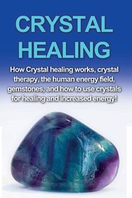 Crystal Healing: How crystal healing works, crystal therapy, the human energy field, gemstones ...