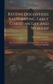 Recent Discoveries Illustrating Early Christian Life and Worship: Three ...