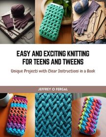 Easy and Exciting Knitting for Teens and Tweens: Unique Projects with ...