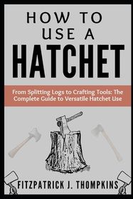 How to Use a Hatchet: From Splitting Logs to Crafting Tools: The ...