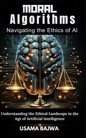 Moral Algorithms Navigating the Ethics of AI: Understanding the Ethical Landscape in the Age of ...