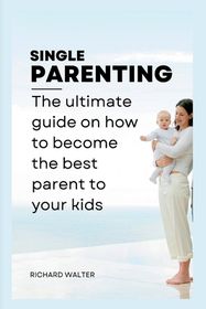Single Parenting: The ultimate guide on how to become the best parent ...