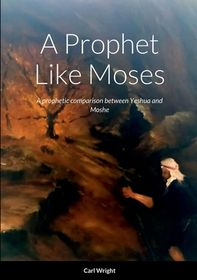 A Prophet Like Moses: A prophetic comparison between Yeshua and Moshe ...