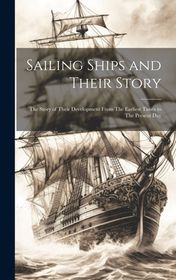 Sailing Ships and Their Story: The Story of Their Development From The ...