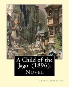 A Child of the Jago (1896). By: Arthur Morrison: A Child of the Jago is ...