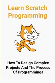 Learn Scratch Programming: How To Design Complex Projects And The ...