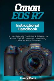 Canon EOS R7 Instructional Handbook: A User-friendly Guidebook Tailored to Assist EOS R7 Owners ...