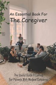 An Essential Book For The Caregiver: The Useful Guide If Caring For ...