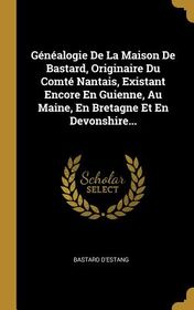 G?n?alogie de la Maison de Bastard, Originaire Du Comt? Nantais, Existant Encore En Guienne, Au ...