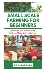 Small Scale Farming for Beginners: Growing Crops and Rearing Chickens ...