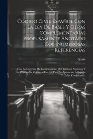 C digo Civil Espa ol Con La Ley De Bases Y Otras Complementarias Profusamente Anotado Con ...