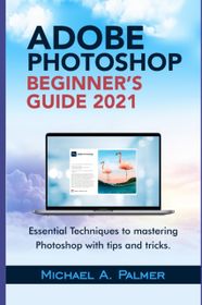 Adobe Photoshop Beginner's Guide 2021: Essential Techniques to ...