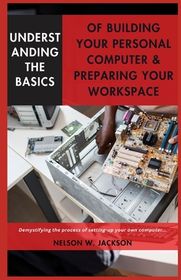 Understanding the Basics of Building Your Personal Computer & Preparing ...