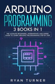 Arduino Programming: 3 books in 1 - The Ultimate Beginners, Intermediate and Expert Guide to ...