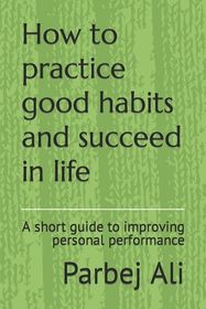 How to practice good habits and succeed in life: A short guide to ...