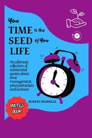 Your Time Is the Seed of Your Life: An ultimate collection of ...