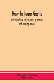 How to learn Gaelic: orthographical instructions, grammar, and reading ...