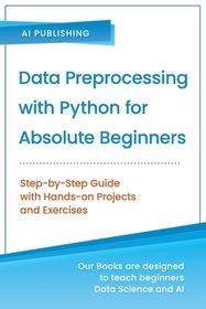 Data Preprocessing with Python for Absolute Beginners: Step-by-Step Guide with Hands-on Projects ...