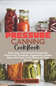 Pressure Canning Cookbook: Safe, Easy, Homemade Recipes for Preserving Tomatoes, Vegetables ...