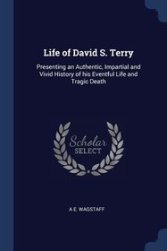 Life of David S. Terry: Presenting an Authentic, Impartial and Vivid ...