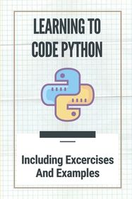 Learning To Code Python: Including Excercises And Examples: Guide For ...