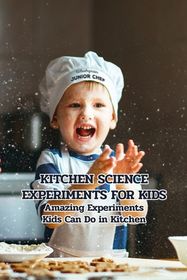 Kitchen Science Experiments for Kids: Amazing Experiments Kids Can Do ...