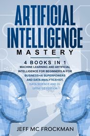 Artificial Intelligence Mastery: 4 Books in 1: Machine Learning and Artificial Intelligence for ...