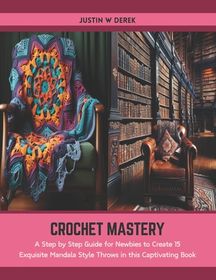 Crochet Mastery: A Step by Step Guide for Newbies to Create 15 Exquisite Mandala Style Throws in ...