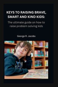 Keys to Raising Brave, Smart and Kind Kids: The ultimate guide on how ...