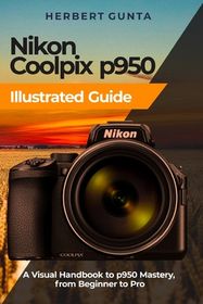 Nikon Coolpix p950 Illustrated Guide: A Visual Handbook to p950 Mastery ...