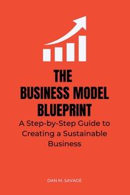 The Business Model Blueprint: A Step-by-Step Guide to Creating a ...