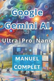 Manuel complet de Google Gemini AI Ultra, Pro et Nano: D couvrez les secrets pour travailler ...